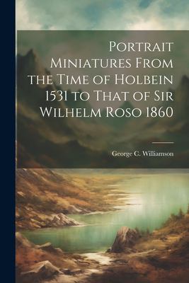 Portrait Miniatures From the Time of Holbein 1531 to That of Sir ...