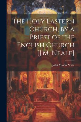 The Holy Eastern Church, by a Priest of the English Church [J.M. Neale ...
