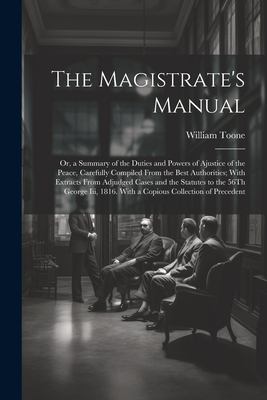 The Magistrate's Manual : Or, a Summary of the Duties and Powers of ...