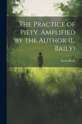 The Practice of Piety. Amplified by the Author (L. Baily) book by Lewis ...