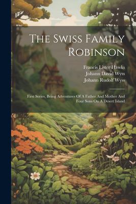 The Swiss Family Robinson: First Series, Being Adventures Of A Father ...