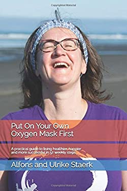 Put on Your Own Oxygen Mask First : A Practical Guide to Living Healthier, Happier and More ...