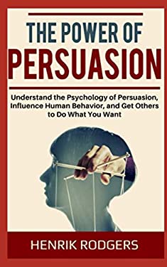 The Power of Persuasion : Understand the Psychology of Persuasion, Influence Human Behavior, and ...