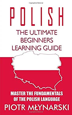 Polish : the Ultimate Beginners Learning Guide : Master the Fundamentals of the Polish Language ...