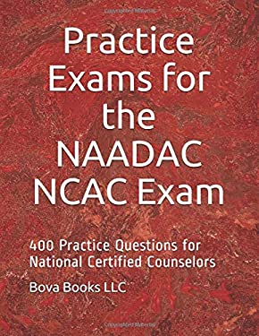 Practice Exams for the NAADAC NCAC Exam : 400 Practice Questions for ...