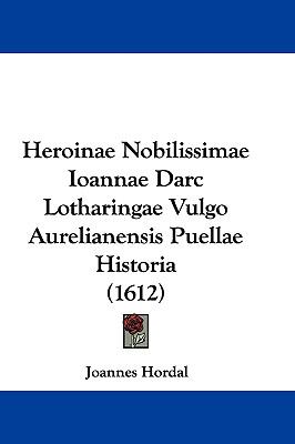 Heroinae Nobilissimae Ioannae Darc Lotharingae Vulgo Aurelianensis ...