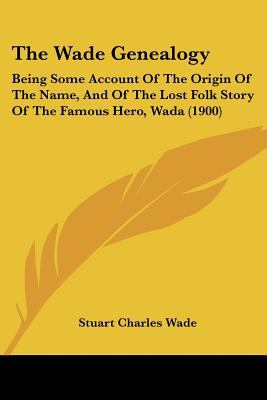 The Wade Genealogy : Being Some Account of the Origin of the Name, and ...