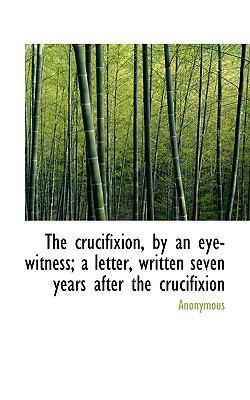 The Crucifixion, by an Eye-Witness; A Letter, Written Seven Years After ...