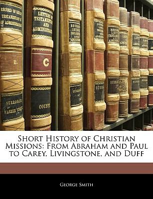 Short History of Christian Missions: From Abraham and Paul to Carey ...