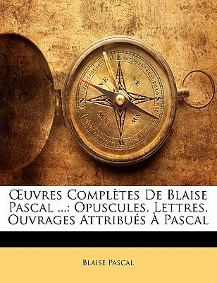 Uvres Complètes de Blaise Pascal : Opuscules. Lettres. Ouvrages ...