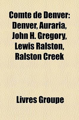 Comt de Denver: Denver, Auraria, John H. Gregory, Lewis Ralston ...
