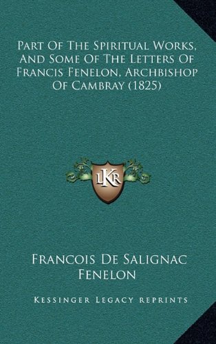 Part of the Spiritual Works, and Some of the Letters of Francis Fenelon ...