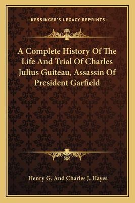 A Complete History of the Life and Trial of Charles Julius Guiteau ...