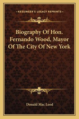 Biography of Hon Fernando Wood, Mayor of the City of New York book by ...