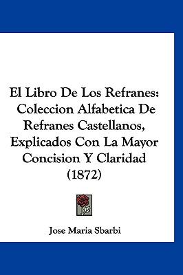 El Libro de Los Refranes : Coleccion Alfabetica de Refranes Castellanos ...
