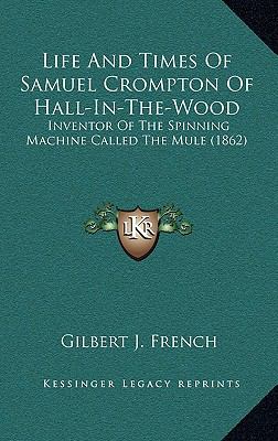 Life and Times of Samuel Crompton of Hall-In-The-Wood: Inventor of the ...