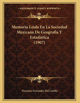 Memoria Leida En La Sociedad Mexicana de Geografia y Estadistica (1907 ...