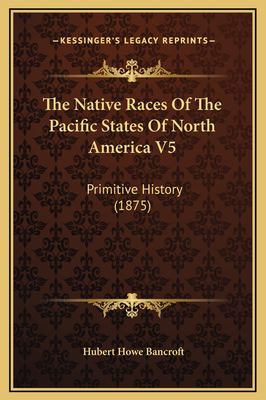 The Native Races of the Pacific States of North America V5 : Primitive ...