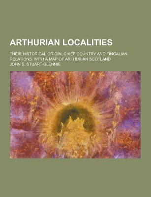 Arthurian Localities; Their Historical Origin, Chief Country and ...