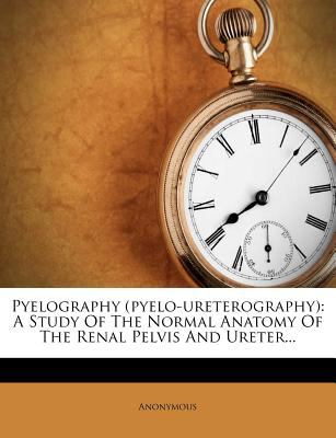 Pyelography (Pyelo-Ureterography): A Study of the Normal Anatomy of the ...