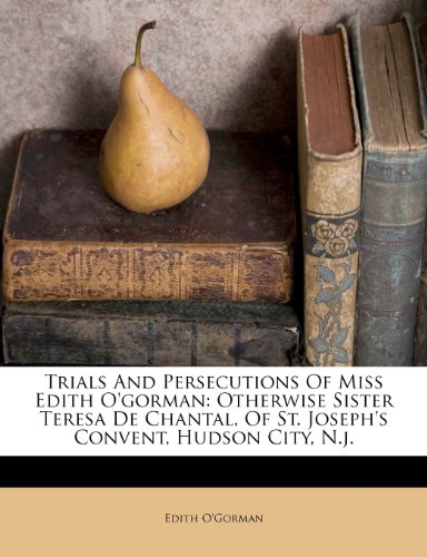 Trials and Persecutions of Miss Edith O'Gorman: Otherwise Sister Teresa ...