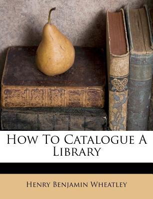 How to Catalogue a Library book by Henry B. Wheatley: 9781286308998