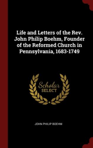 Life and Letters of the Rev. John Philip Boehm, Founder of the Reformed ...