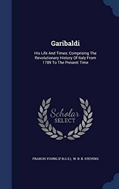 Garibaldi: His Life And Times: Comprising The Revolutionary History Of ...