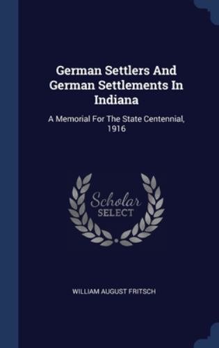 German Settlers and German Settlements in Indiana : A Memorial for the ...