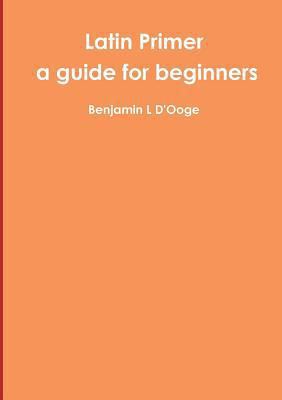 Latin Primer : A Guide for Beginners book by Benjamin L. D\'Ooge: 9781291479065