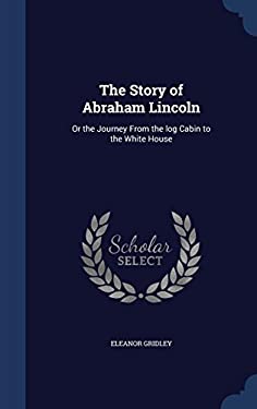 The Story of Abraham Lincoln : Or the Journey from the Log Cabin to the ...