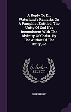A Reply to Dr. Waterland's Remarks on a Pamphlet Entitled, the Unity of ...