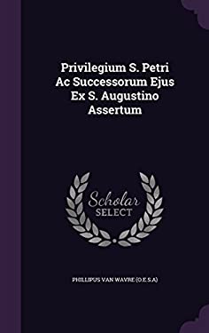 Privilegium S. Petri Ac Successorum Ejus Ex S. Augustino Assertum book ...
