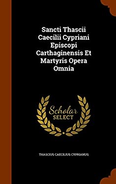 Sancti Thascii Caecilii Cypriani Episcopi Carthaginensis Et Martyris ...