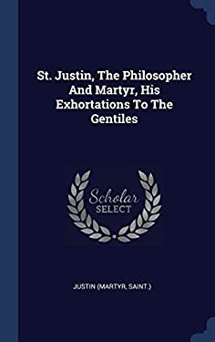 St. Justin, The Philosopher And Martyr, His Exhortations To The ...