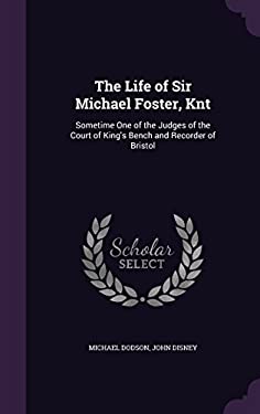 The Life of Sir Michael Foster, Knt: Sometime One of the Judges of the ...