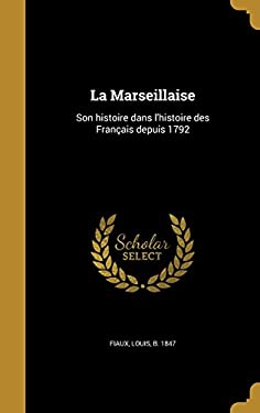 La Marseillaise : Son Histoire Dans l'Histoire des Francais Depuis 1792 ...