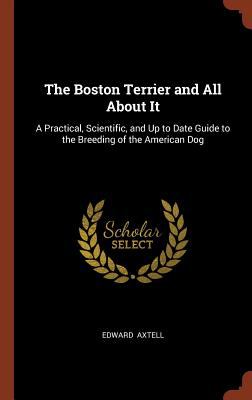 The Boston Terrier and All About It: A Practical, Scientific, and Up to ...
