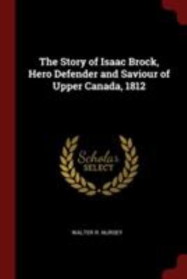 The Story of Isaac Brock, Hero Defender and Saviour of Upper Canada ...