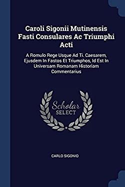 Caroli Sigonii Mutinensis Fasti Consulares Ac Triumphi Acti : A Romulo ...