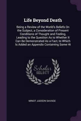 Life Beyond Death : Being a Review of the World's Beliefs on the ...