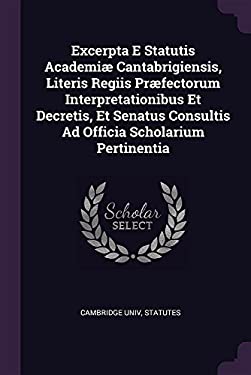 Excerpta E Statutis Academi Cantabrigiensis, Literis Regiis Prfectorum ...
