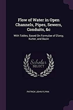 Flow of Water in Open Channels, Pipes, Sewers, Conduits, &c : With ...