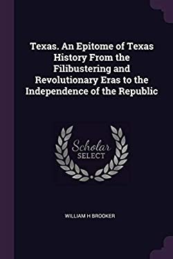 Texas. An Epitome of Texas History From the Filibustering and ...