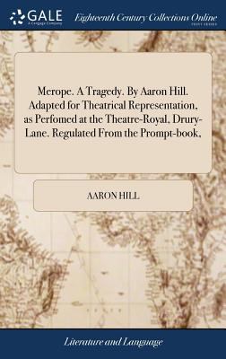Merope. a Tragedy. by Aaron Hill. Adapted for Theatrical Representation ...