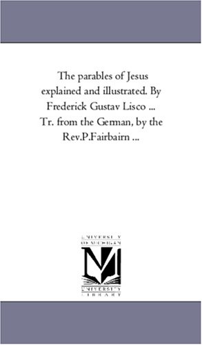 The Parables of Jesus Explained and Illustrated by Frederick Gustav Lisco Tr from the German, by ...