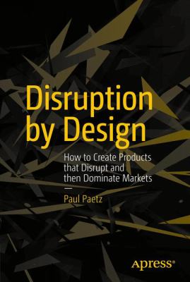 Disruption by Design : How to Create Products That Disrupt and Then ...