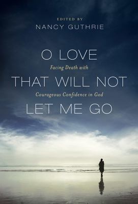O Love That Will Not Let Me Go : Facing Death with Courageous ...