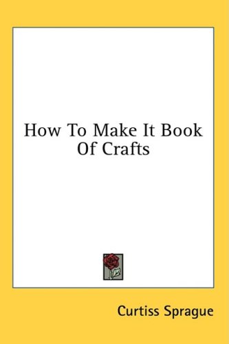 How to Make It Book of Crafts book by Curtiss Sprague: 9781436702317