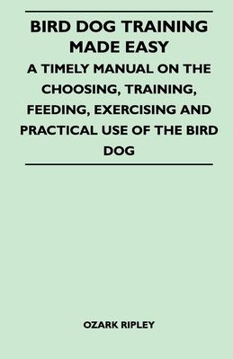 Bird Dog Training Made Easy - A Timely Manual on the Choosing, Training ...
